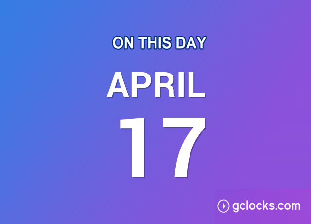What Happened on April 17 – Events, Births & Deaths | GClocks