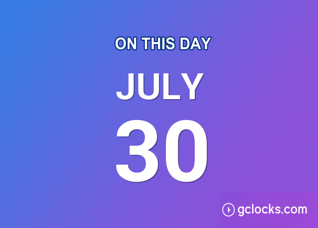 What Happened on July 30 – Events, Births & Deaths | GClocks